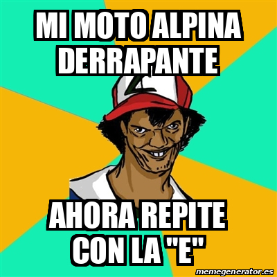 Meme Personalizado - Mi moto alpina derrapante ahora repite con la "E ...