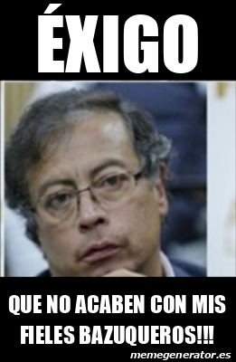 Meme Personalizado - Éxigo Que no acaben con mis fieles bazuqueros ...