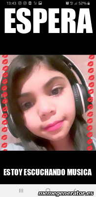 Meme Personalizado - espera estoy escuchando musica - 31745440