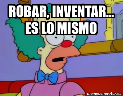 Meme Personalizado - Robar, inventar... Es lo mismo - 31746033