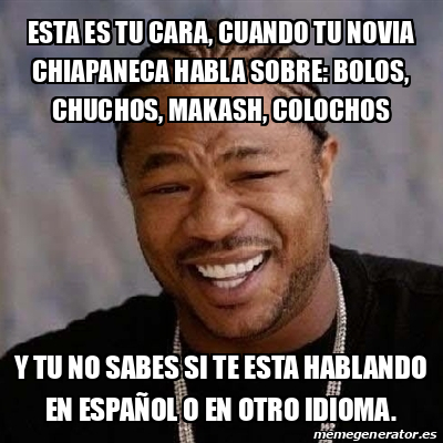 Meme Yo Dawg - esta es tu cara, cuando tu novia chiapaneca habla sobre ...