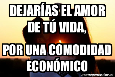 Meme Personalizado - Dejarías el amor de tú vida, por una comodidad ...