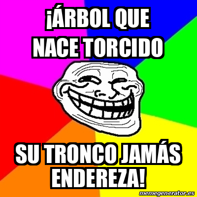 Meme Troll - ¡Árbol que nace torcido Su tronco jamás endereza! - 31746315