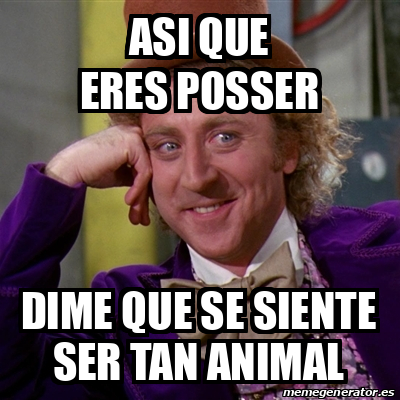 Meme Willy Wonka - asi que eres posser dime que se siente ser tan ...