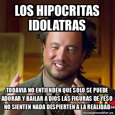Meme Ancient Aliens - los hipocritas idolatras todavia no entienden que ...
