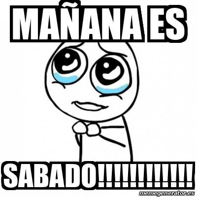 Meme Por favor - mañana es SABADO!!!!!!!!!!!! - 31747294