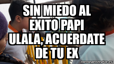 Meme Personalizado - sin miedo al exito papi ulala, acuerdate de tu ex - 31747337