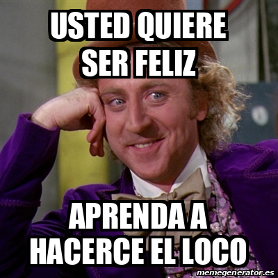 Meme Willy Wonka - USTED QUIERE SER FELIZ APRENDA A HACERCE EL LOCO ...