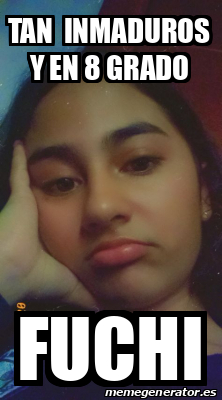 Meme Personalizado - tan inmaduros y en 8 grado fuchI - 31749380