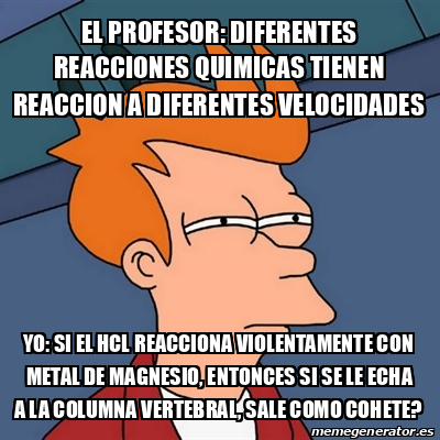 Meme Futurama Fry - el profesor: diferentes reacciones quimicas tienen ...