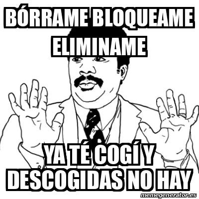 Meme Ay Si - bórrame bloqueame eliminame ya té cogí y descogidas no hay ...