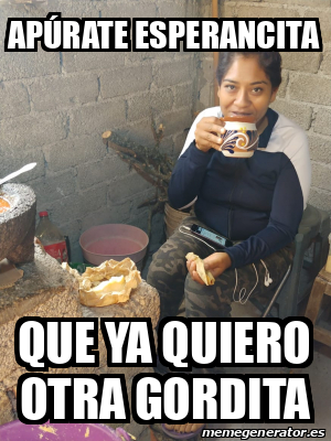 Meme Personalizado - Apúrate Esperancita Que ya quiero otra gordita ...