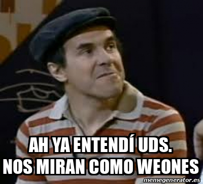 Meme Personalizado - ah ya entendí Uds. nos miran como weones - 31755451