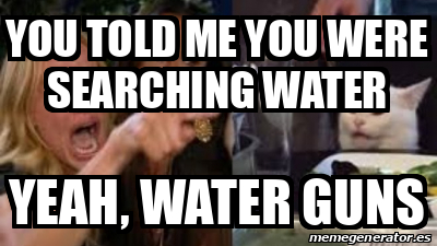Meme Personalizado - You told me you were searching water yeah, water ...