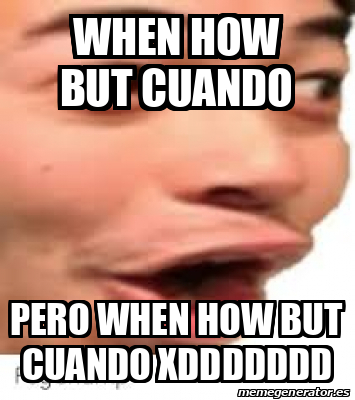 Meme Personalizado - when how but cuando pero when how but cuando ...