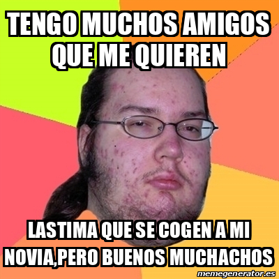 Meme Friki - Tengo muchos amigos que me quieren Lastima que se cogen a ...