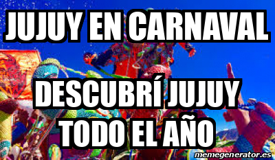 Meme Personalizado - jujuy en carnaval DESCUBRÍ jujuy todo el año ...