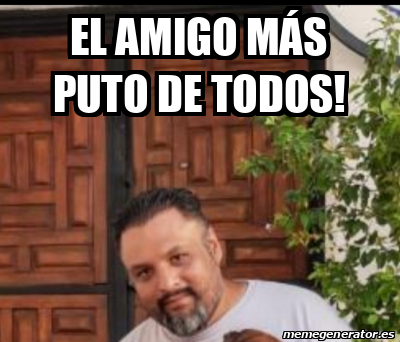 Meme Personalizado - El amigo más puto de todos! - 31768428