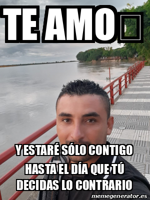 Meme Personalizado - Te amo y estaré sólo contigo hasta el día que tú ...