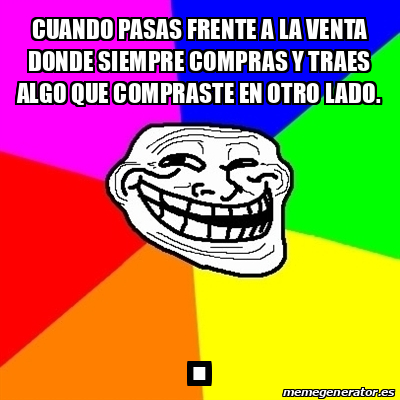 Meme Troll - cUANDO PASAS FRENTE A LA VENTA DONDE SIEMPRE COMPRAS Y ...