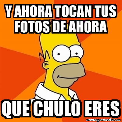 Meme Homer - Y AHORA TOCAN TUS FOTOS DE AHORA QUE CHULO ERES - 31773738