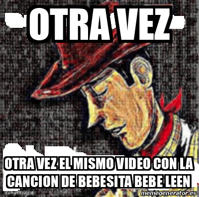 Meme Personalizado - otra vez otra vez el mismo video con la cancion de ...
