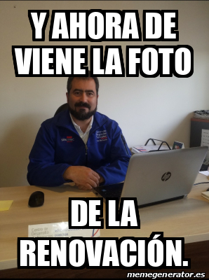 Meme Personalizado - Y ahora de viene la foto De la renovación. - 31775215