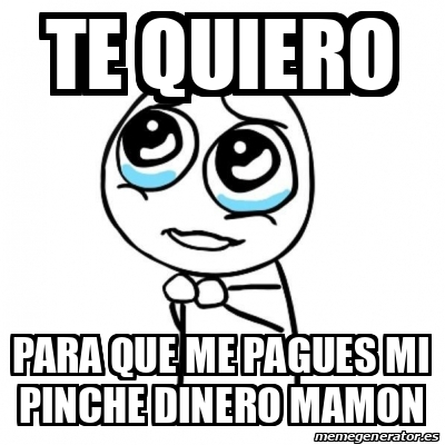 Meme Por favor - Te quiero para que me pagues mi pinche dinero mamon ...