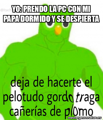 Meme Personalizado - yo: prendo la pc con mi papa dormido y se ...