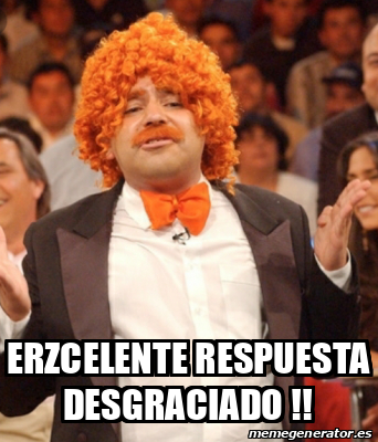 Meme Personalizado - erzcelente respuesta desgraciado !! - 31776622