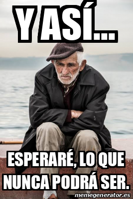 Meme Personalizado - Y así... Esperaré, lo que nunca podrá ser. - 31777039