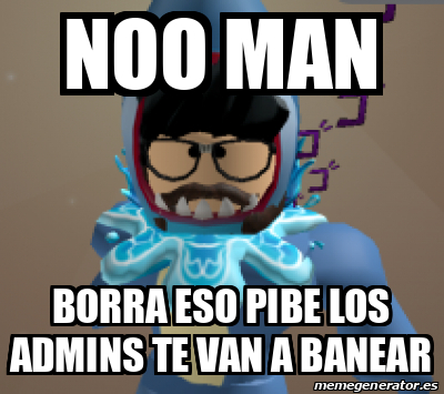 Meme Personalizado - noo man BORRA ESO PIBE LOS ADMINS TE VAN A BANEAR ...