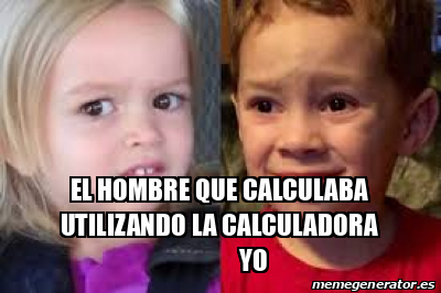 Meme Personalizado - EL HOMBRE QUE CALCULABA UTILIZANDO LA CALCULADORA ...