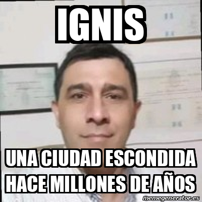 Meme Personalizado - IGNIS UNA CIUDAD ESCONDIDA HACE MILLONES DE AÑOS ...
