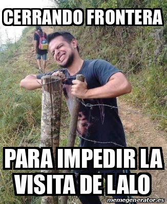 Meme Personalizado - Cerrando frontera Para impedir la visita de lalo ...