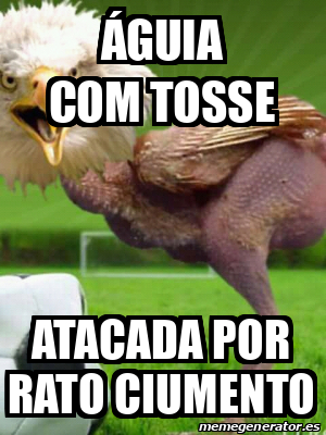 Meme Personalizado - Águia com tosse atacada por rato ciumento - 31781101
