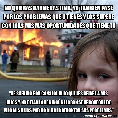 Meme Disaster Girl - no quieras darme lastima, yo tambien pase por los ...