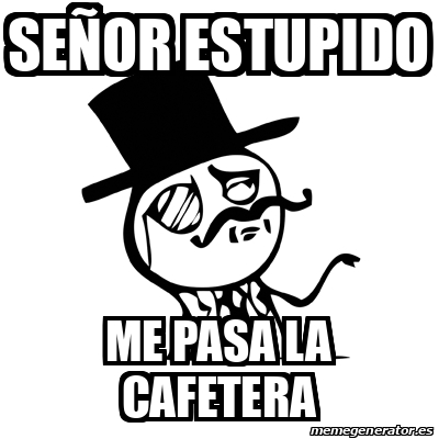 Meme Feel Like A Sir - señor estupido me pasa la cafetera - 31781967
