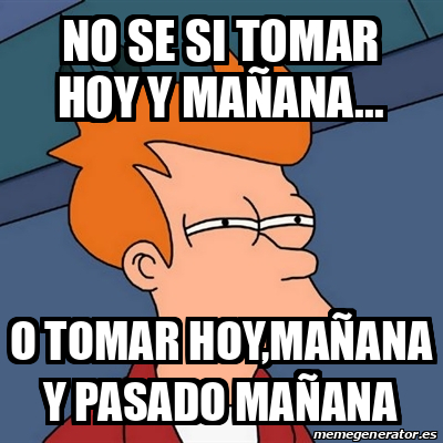 Meme Futurama Fry - No se si tomar hoy y mañana... O tomar hoy,mañana y ...