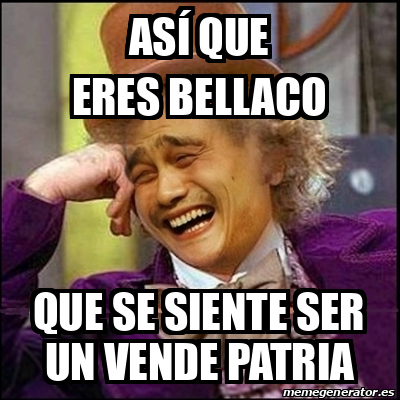 Meme Yao Wonka - Así que eres bellaco Que se siente ser un vende patria ...