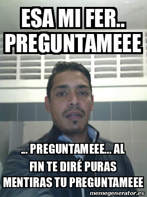 Meme Personalizado - Esa mi fer.. preguntameee ... preguntameee... al ...