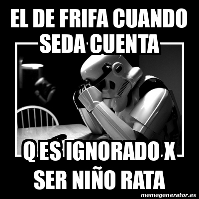 Meme Sad Trooper - El de frifa cuando seda cuenta Q es ignorado x ser ...