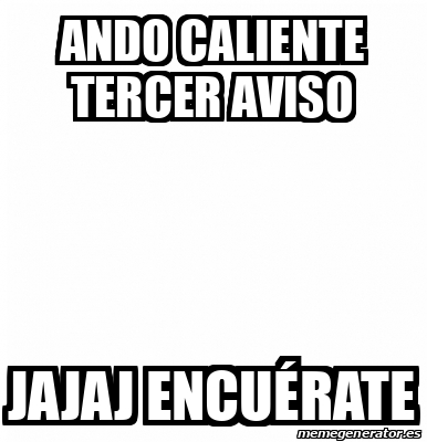 Meme Personalizado - Ando caliente tercer aviso jajaj encuérate - 31785516