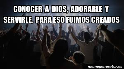 Meme Personalizado - conocer a dios, adorarle y servirle, para eso ...