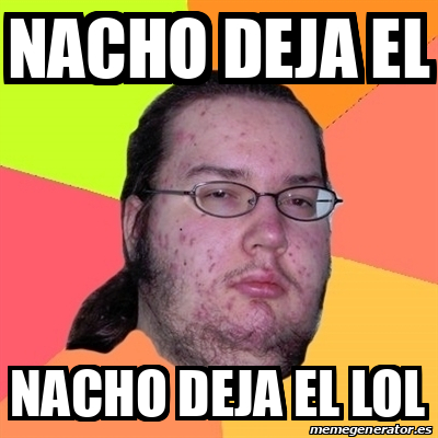 Meme Friki - nacho deja el nacho deja el lol - 31787656