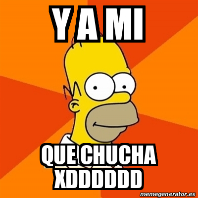 Meme Homer - Y A MI QUE CHUCHA XDDDDDD - 31787966