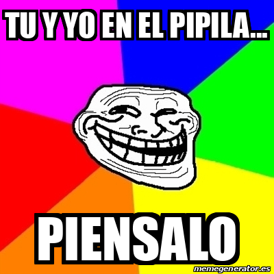 Meme Troll - Tu y yo en el pipila... Piensalo - 31788419