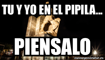 Meme Personalizado - Tu y yo en el pipila... Piensalo - 31788421