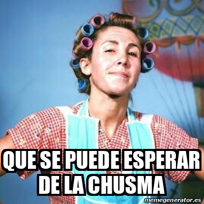 Meme Personalizado - QUE SE PUEDE ESPERAR DE LA CHUSMA - 31788751