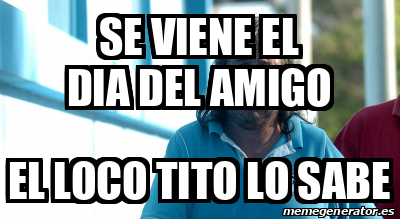 Meme Personalizado - SE VIENE EL DIA DEL AMIGO EL LOCO TITO LO SABE ...